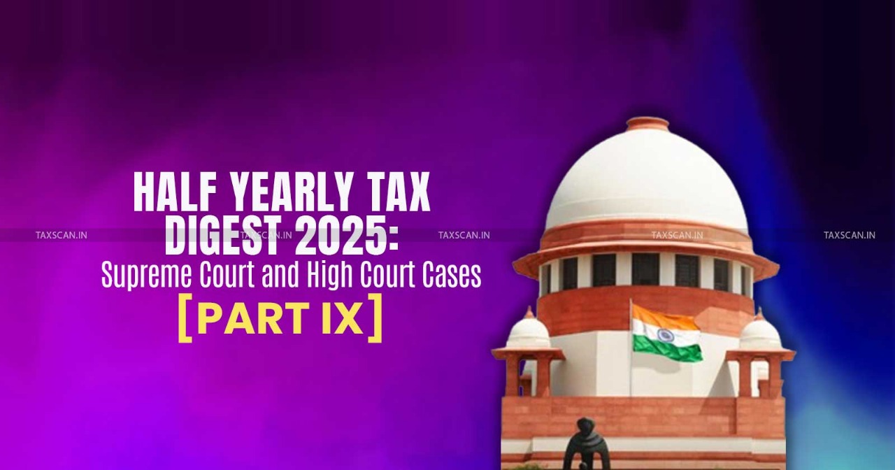 Half Yearly Tax Digest 2025: Supreme Court and High Court Cases [Part IX]